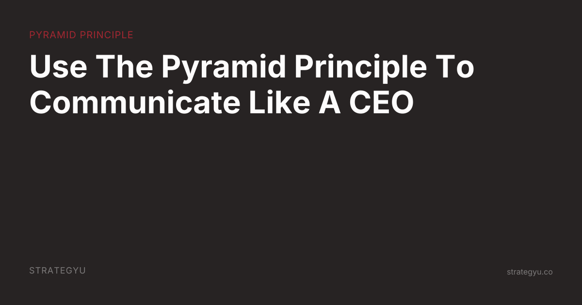 Use The Pyramid Principle To Communicate Like A CEO | StrategyU Blog